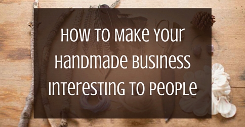 How To Make Your Handmade Business Interesting To People? Even If It’s ...